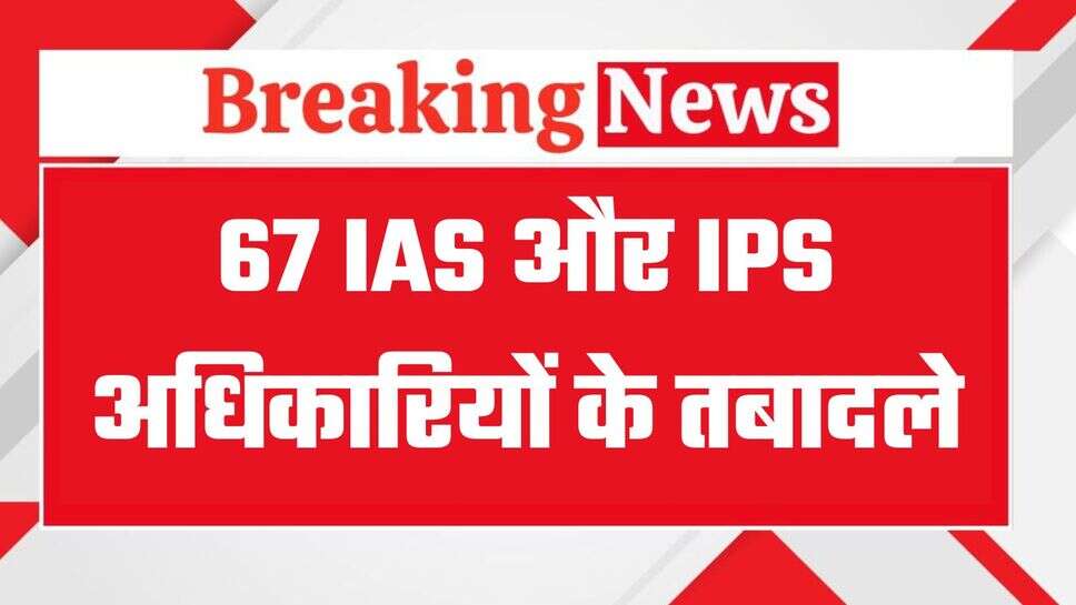 IAS- IPS Transfers: 67 IAS और IPS अधिकारियों के तबादले, देखिये पूरी लिस्ट